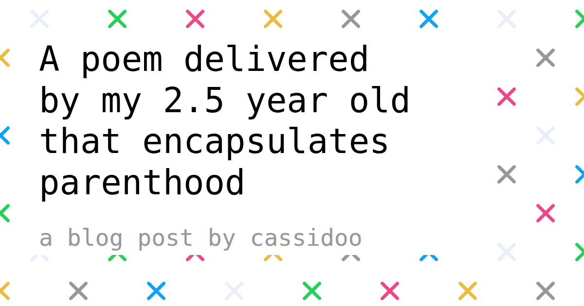 A poem delivered by my 2.5 year old that encapsulates parenthood